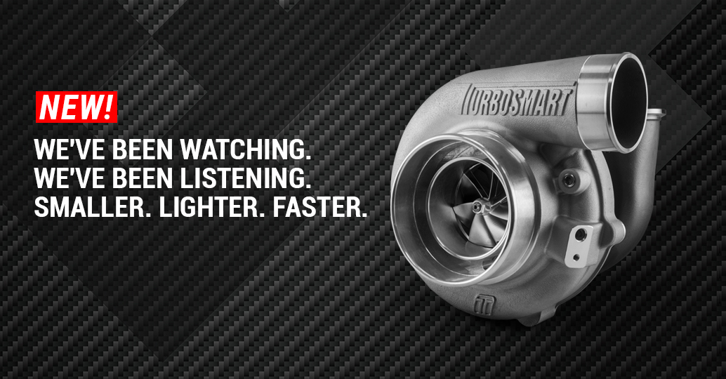 TURBOSMART TURBOCHARGERS ARE HERE, WE HAVE ALL YOUR BOOST! • Turbosmart